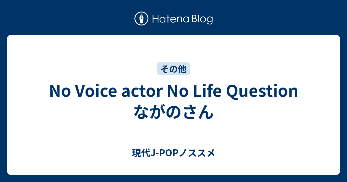 No Voice actor No Life Question ながのさん - 高知の片隅でひっそりとJ-POPを語る
