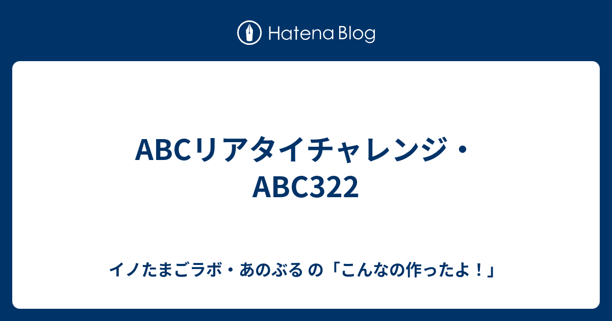 ABCリアタイチャレンジ・ABC322 - イノたまごラボ・あのぶる の「こんなの作ったよ！」