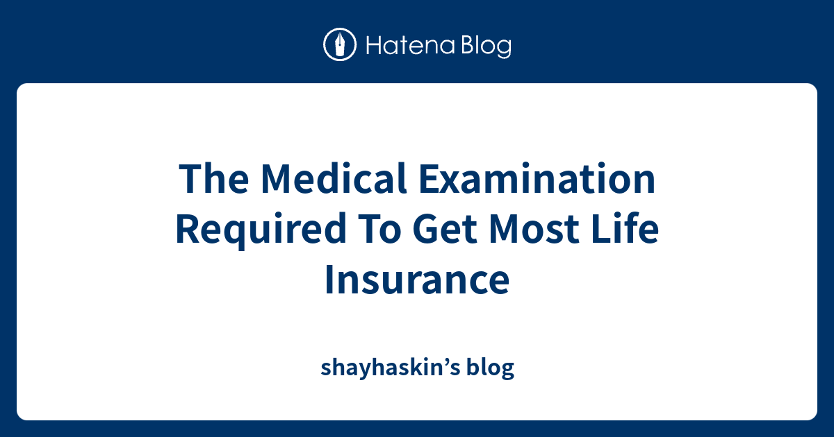 The Medical Examination Required To Get Most Life Insurance ...
