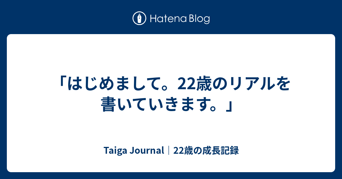 「はじめまして。22歳のリアルを書いていきます。」 - Taiga Journal｜22歳の成長記録