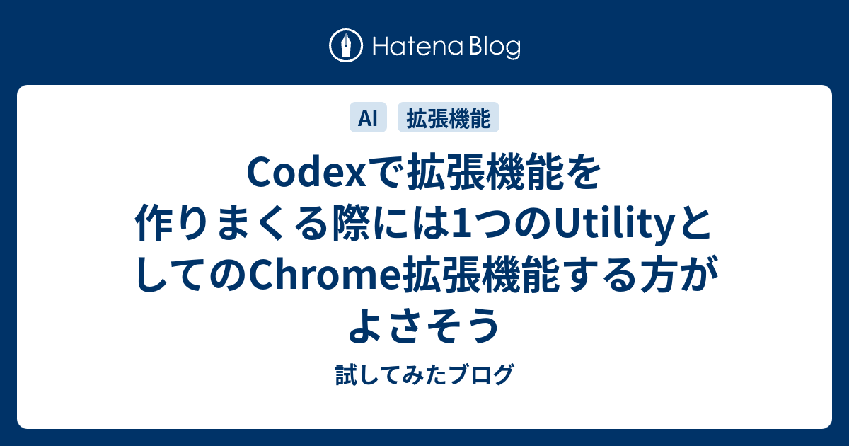 Codexで拡張機能を作りまくる際には1つのUtilityとしてのChrome拡張機能する方がよさそう - 試してみたブログ