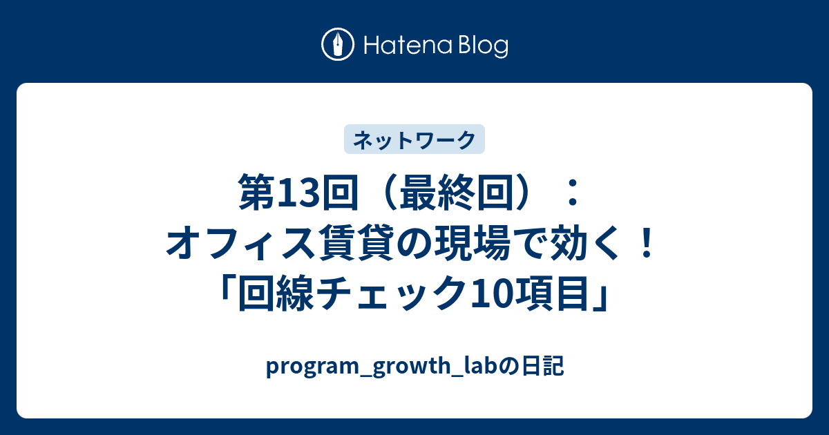 第13回（最終回）：オフィス賃貸の現場で効く！「回線チェック10項目」 - program_growth_labの日記