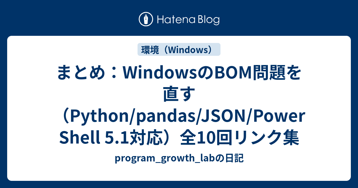 まとめ：WindowsのBOM問題を直す（Python/pandas/JSON/PowerShell 5.1対応）全10回リンク集 - program_growth_labの日記