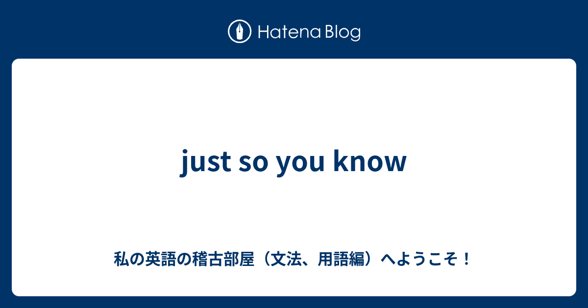 just so you know - 私の英語の稽古部屋（文法、用語編）へようこそ！
