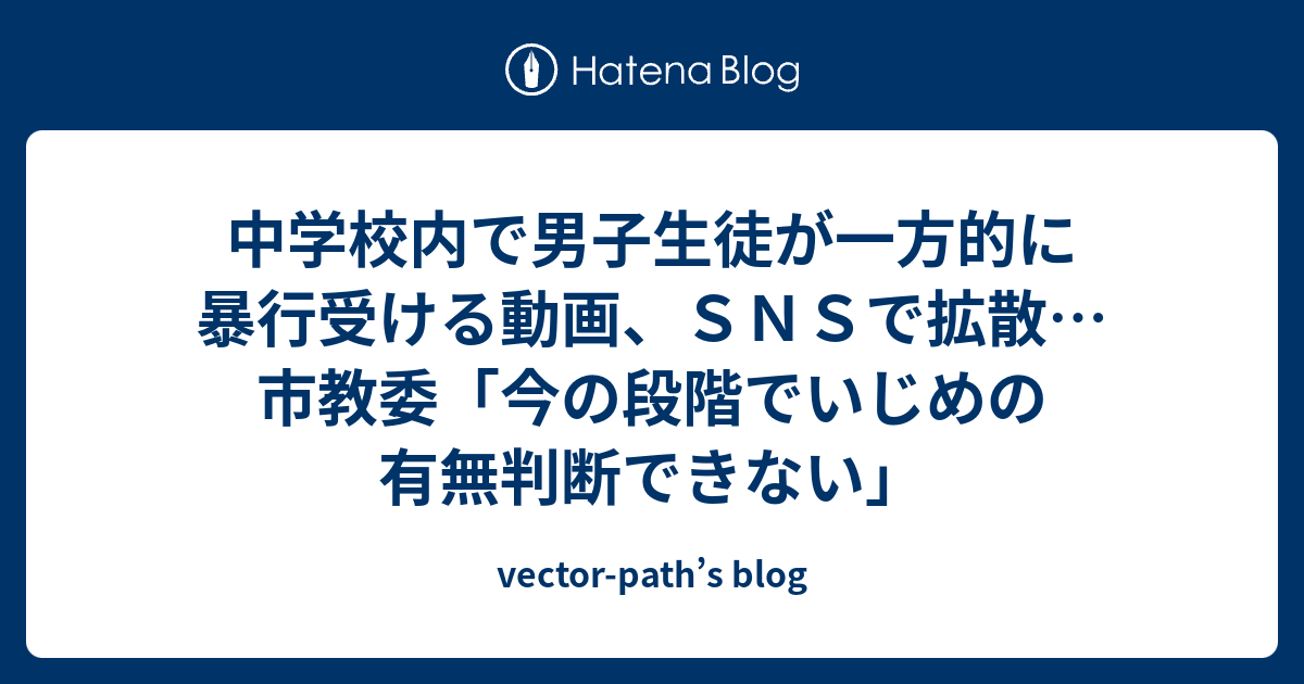 中学校内で男子生徒が一方的に暴行受ける動画、SNSで拡散…市教委「今の段階でいじめの有無判断できない」 - vector-path’s blog