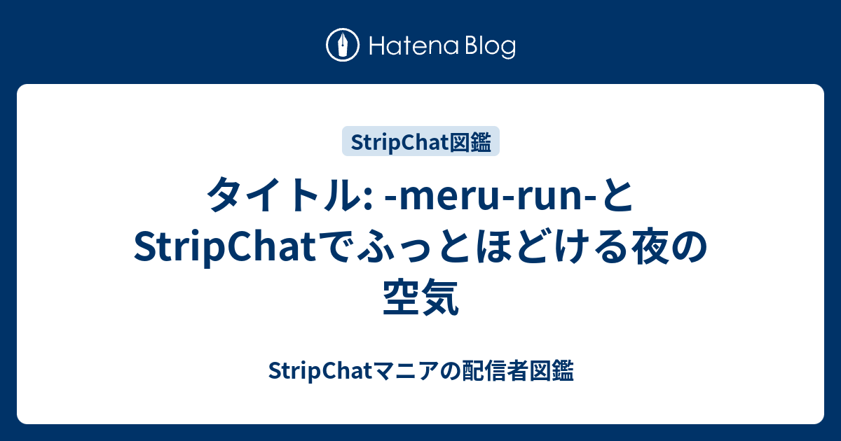 タイトル: -meru-run-とStripChatでふっとほどける夜の空気 - StripChatマニアの配信者図鑑