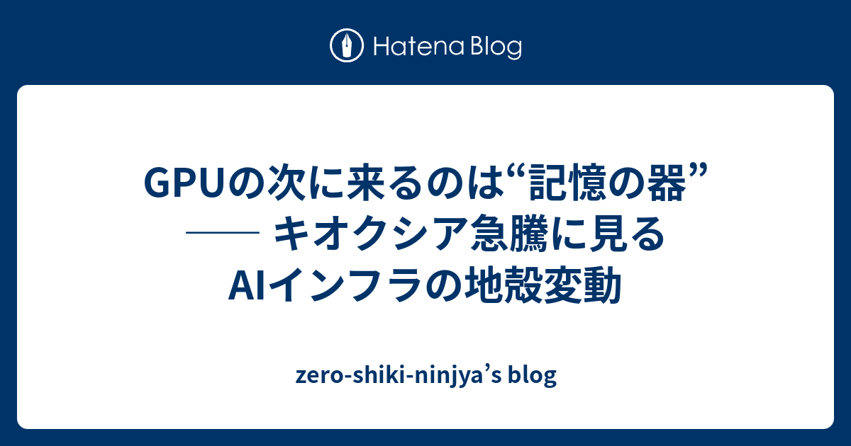 GPUの次に来るのは“記憶の器” —— キオクシア急騰に見るAIインフラの地殻変動 - zero-shiki-ninjya’s blog