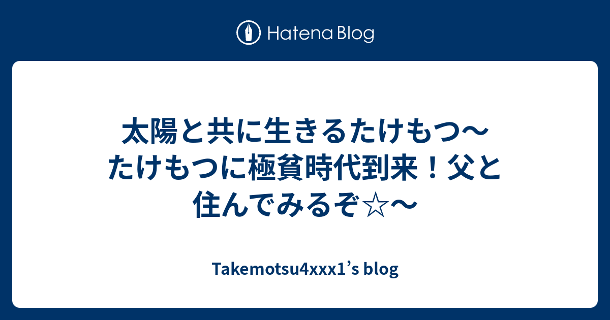 太陽と共に生きるたけもつ〜たけもつに極貧時代到来！父と住んでみるぞ☆〜 - Takemotsu4xxx1’s blog