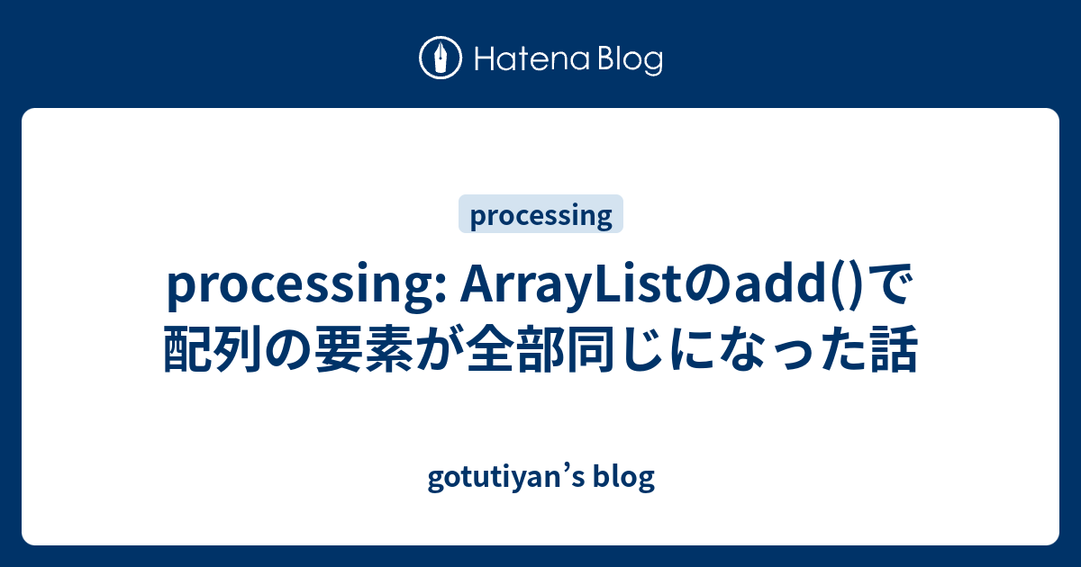 processing: ArrayListのadd()で配列の要素が全部同じになった話 - gotutiyan’s blog