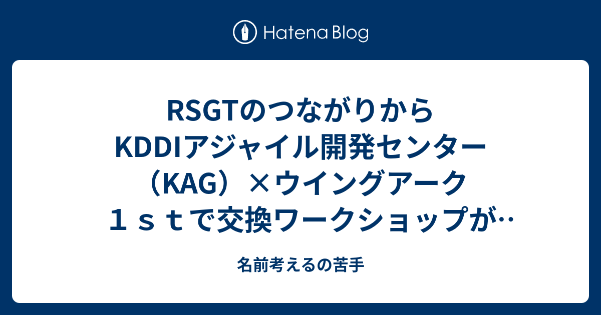 RSGTのつながりからKDDIアジャイル開発センター（KAG）×ウイングアーク1stで交換ワークショップが生まれたこぼれ話 - 名前考えるの苦手