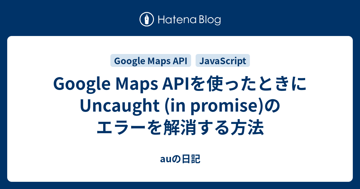 Google Maps APIを使ったときにUncaught (in promise)のエラーを解消する方法 - auの日記