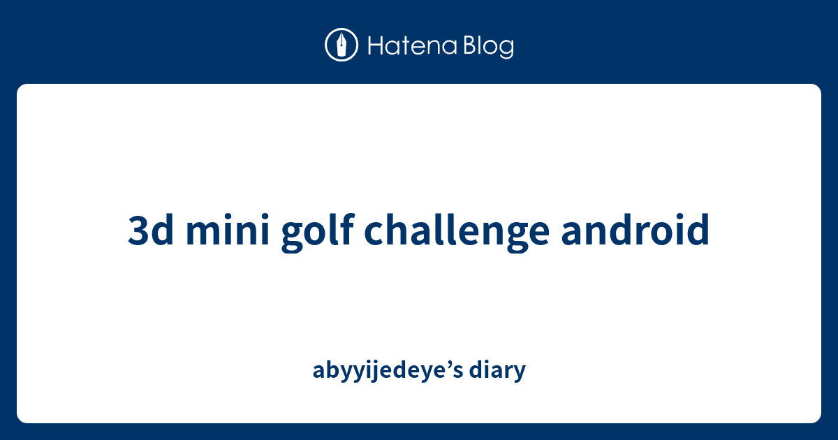 3d mini golf challenge android - abyyijedeye’s diary