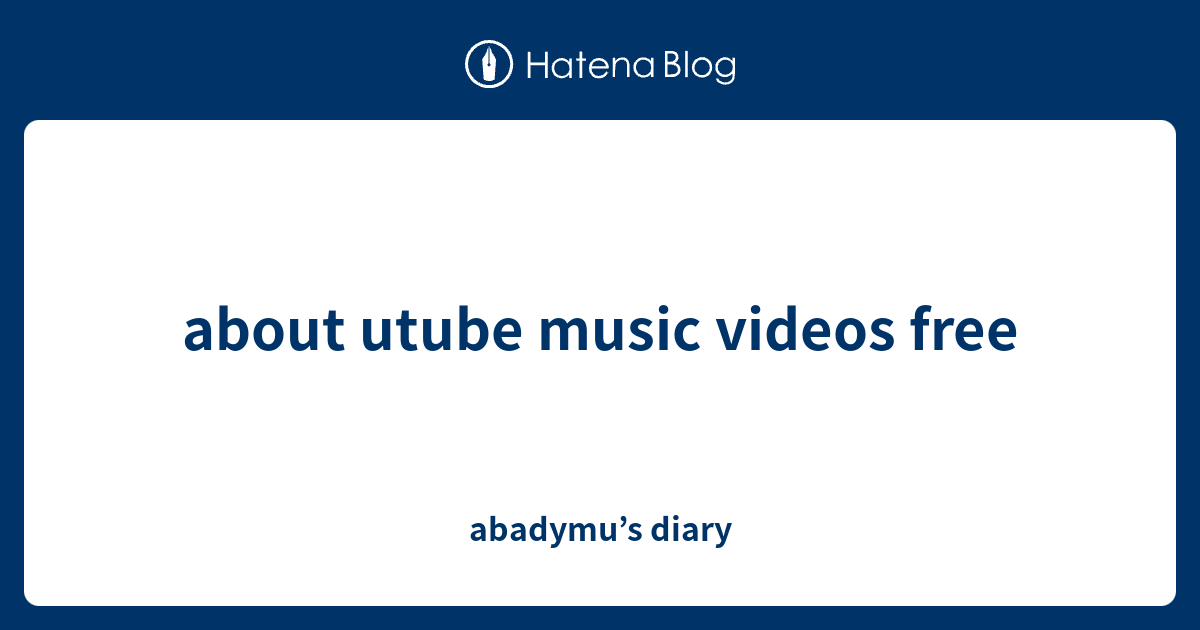 about utube music videos free - abadymu’s diary
