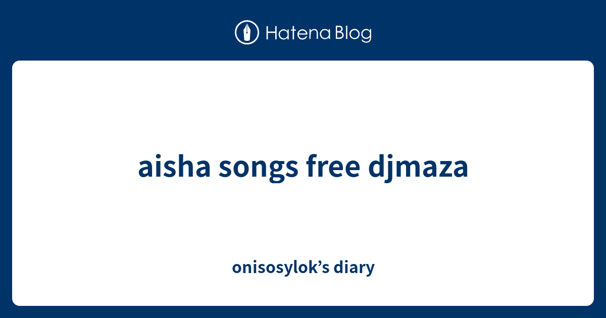 aisha songs free djmaza - onisosylok’s diary