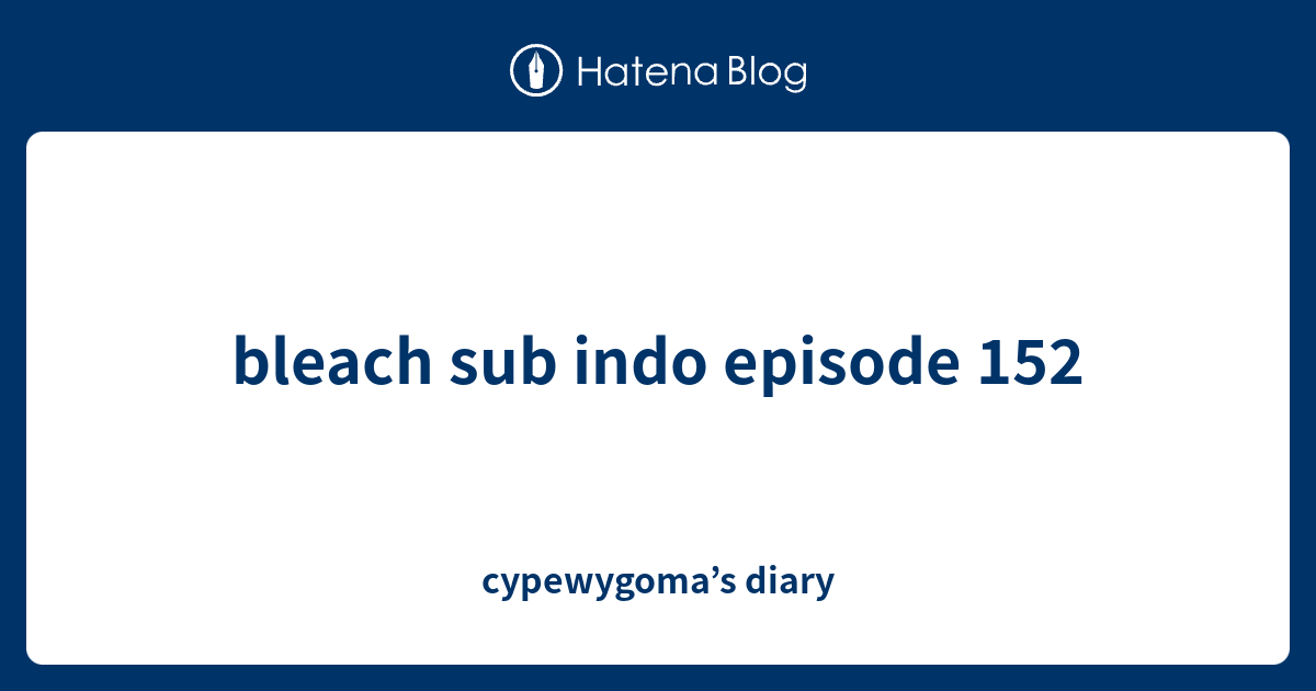 bleach sub indo episode 152 - cypewygoma’s diary