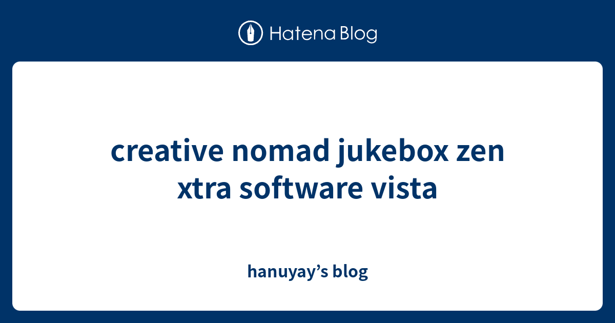 creative nomad jukebox zen xtra software vista - hanuyay’s blog