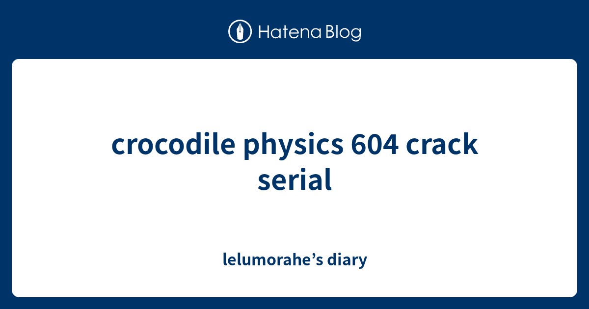 crocodile physics 604 crack serial - lelumorahe’s diary