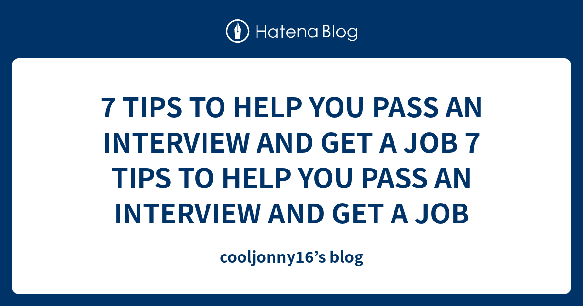 7 TIPS TO HELP YOU PASS AN INTERVIEW AND GET A JOB 7 TIPS TO HELP YOU ...