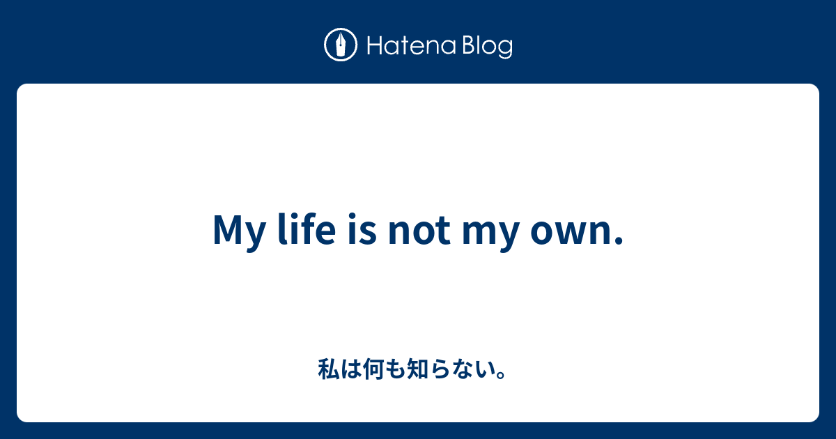 My life is not my own. - 私は何も知らない。