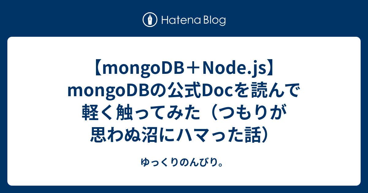 【mongoDB＋Node.js】mongoDBの公式Docを読んで軽く触ってみた（つもりが思わぬ沼にハマった話） - ゆっくりのんびり。
