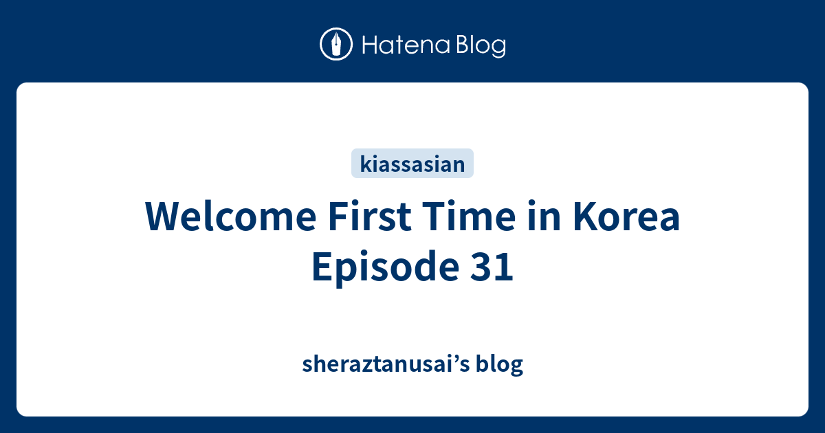 Welcome First Time in Korea Episode 31 - sheraztanusai’s blog
