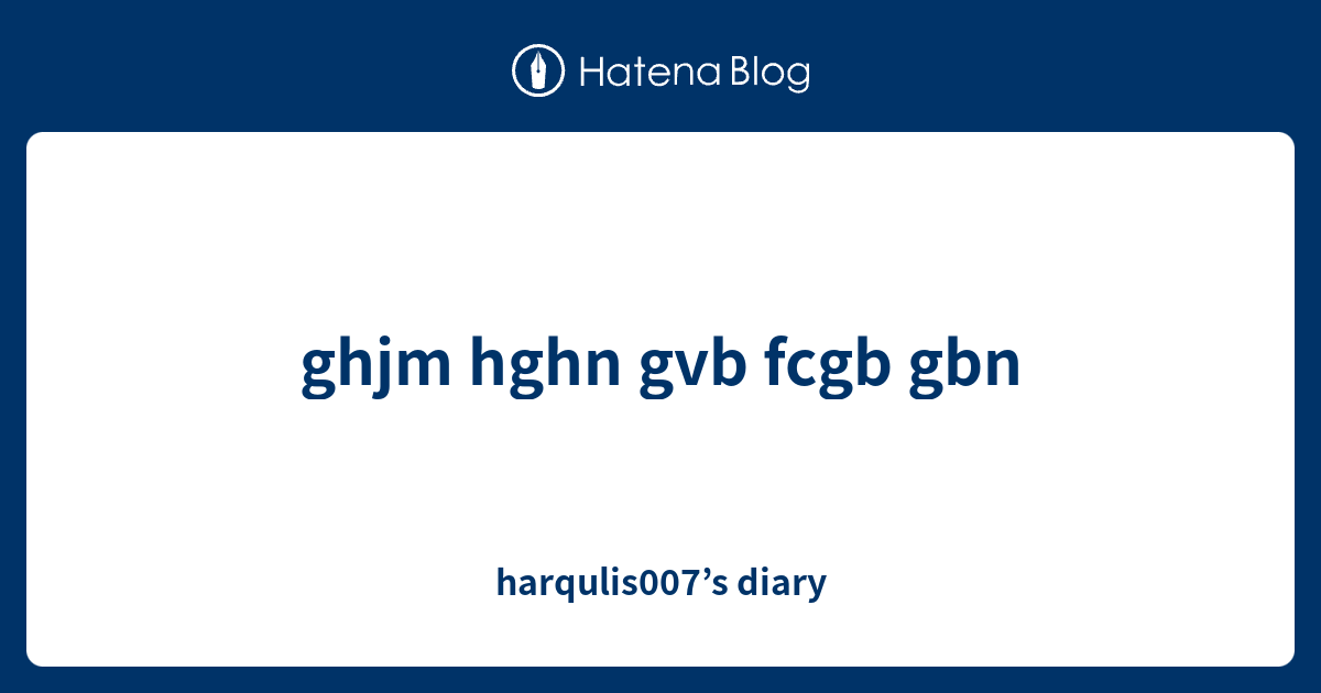 ghjm hghn gvb fcgb gbn - harqulis007’s diary