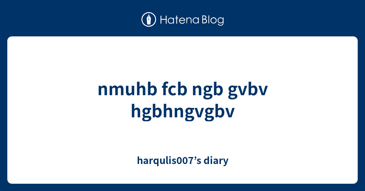nmuhb fcb ngb gvbv hgbhngvgbv - harqulis007’s diary
