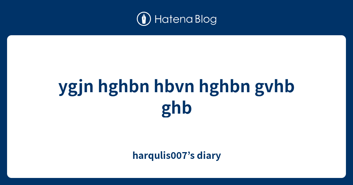 ygjn hghbn hbvn hghbn gvhb ghb - harqulis007’s diary