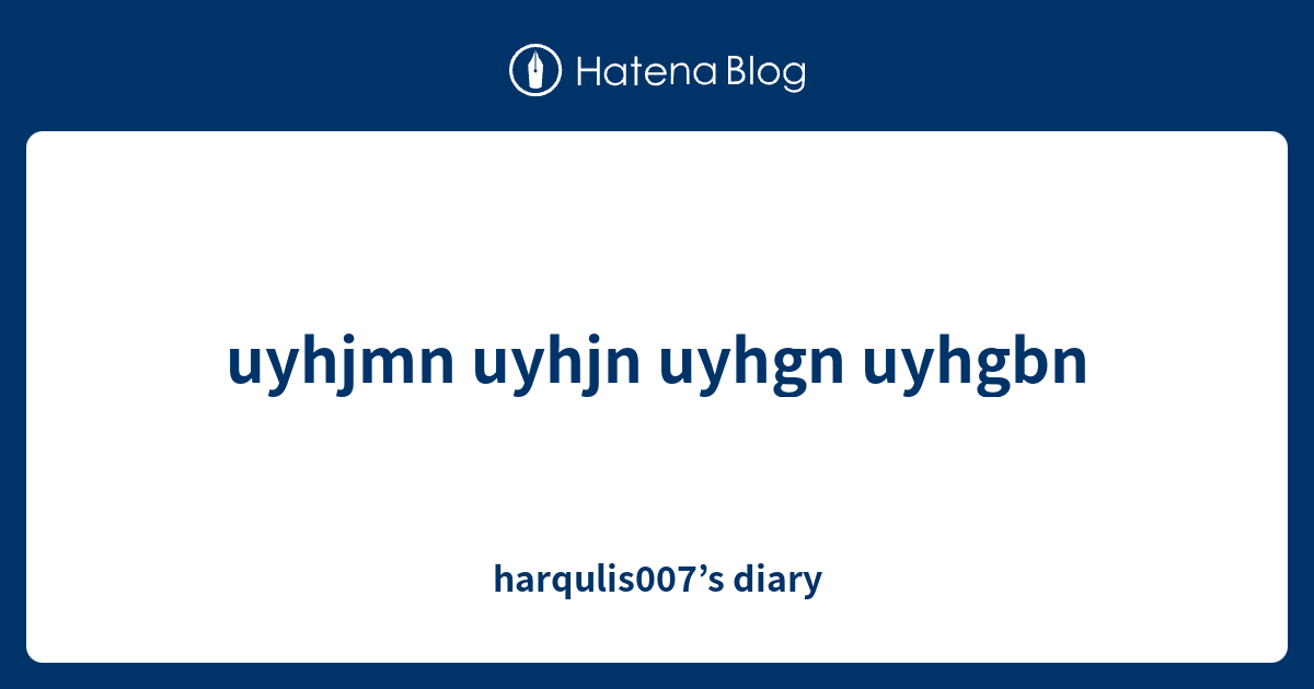 uyhjmn uyhjn uyhgn uyhgbn - harqulis007’s diary