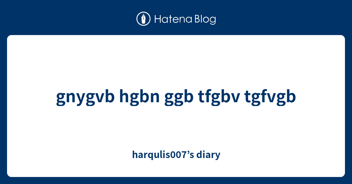 gnygvb hgbn ggb tfgbv tgfvgb - harqulis007’s diary