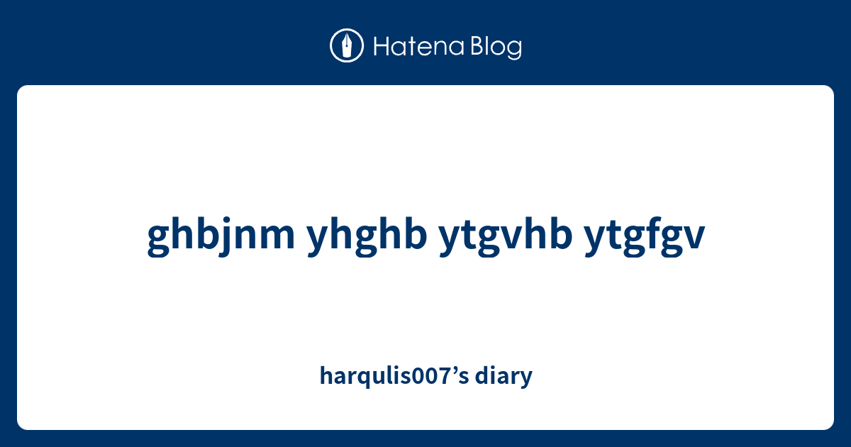 ghbjnm yhghb ytgvhb ytgfgv - harqulis007’s diary