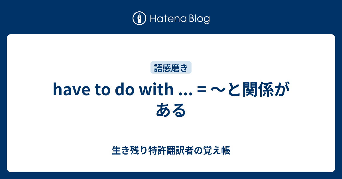 have to do with ... = ～と関係がある - 生き残り特許翻訳者の覚え帳
