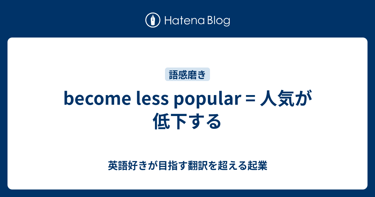 become less popular = 人気が低下する - 英語好きが目指す翻訳を超える起業