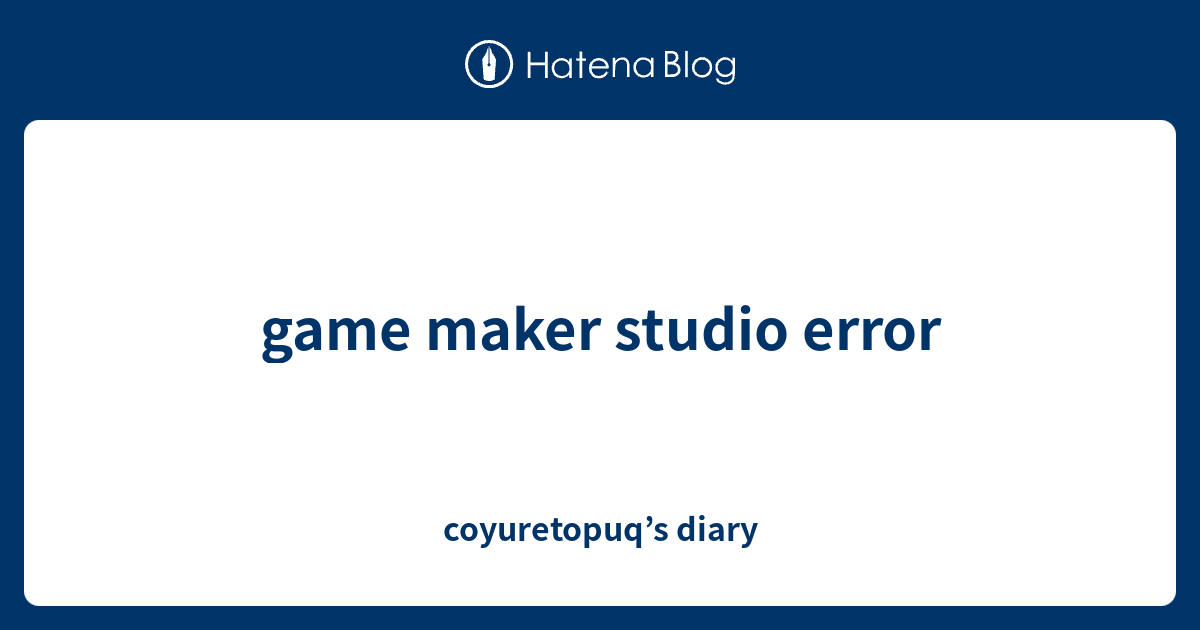 game maker studio error - coyuretopuq’s diary