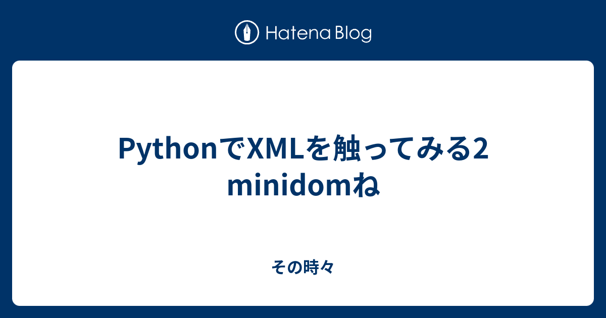 PythonでXMLを触ってみる2 minidomね - その時々