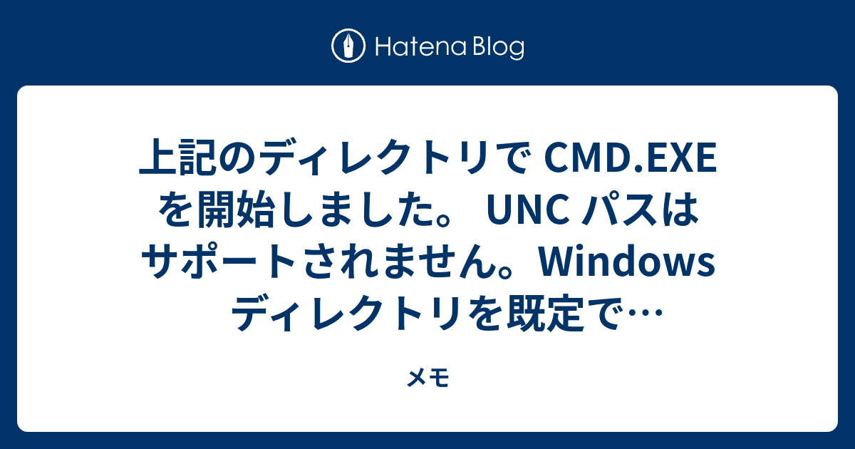 上記のディレクトリで CMD.EXE を開始しました。 UNC パスはサポートされません。Windows ディレクトリを既定で使用します。 - メモ