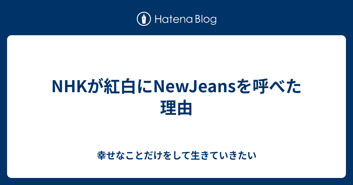 NHKが紅白にNewJeansを呼べた理由 - 幸せなことだけをして生きていきたい