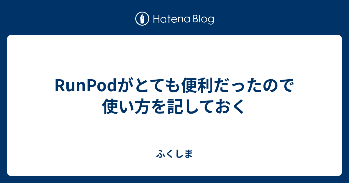 RunPodがとても便利だったので使い方を記しておく - ふくしま