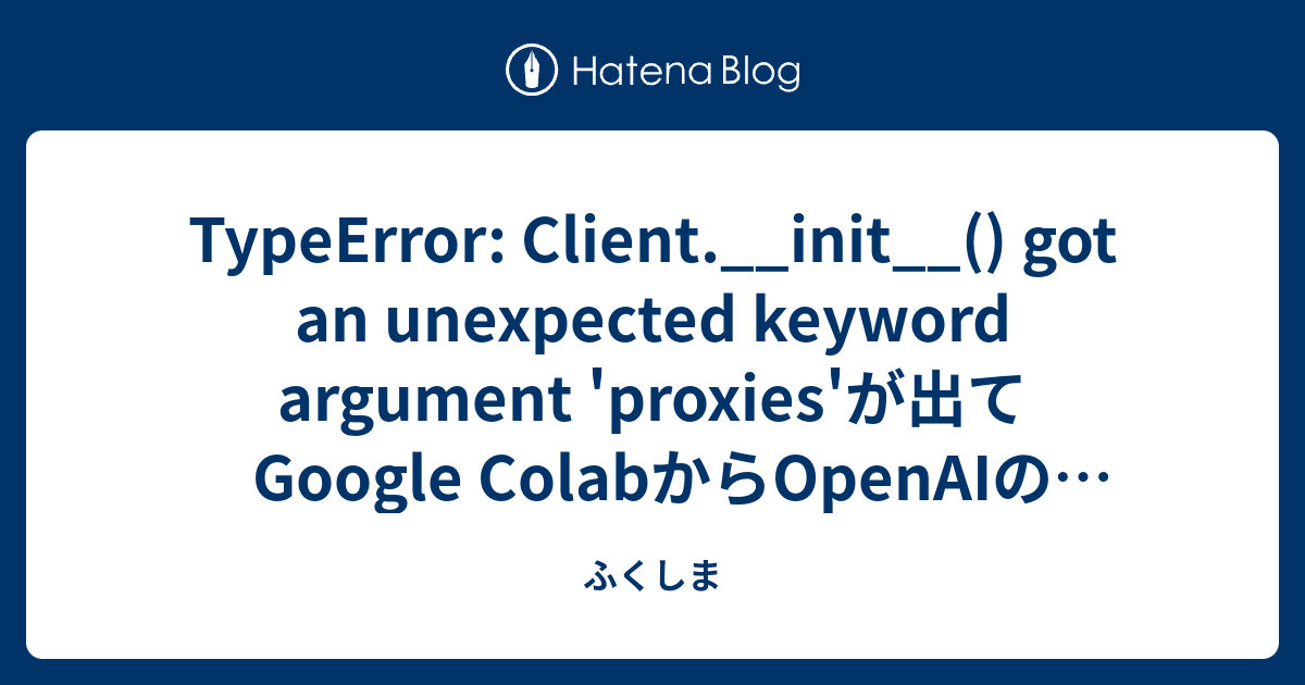 TypeError: Client.__init__() got an unexpected keyword argument 'proxies'が出てGoogle ColabからOpenAI ...