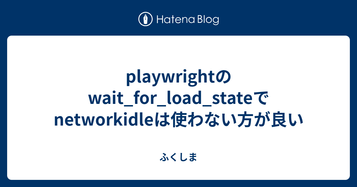 playwrightのwait_for_load_stateでnetworkidleは使わない方が良い - ふくしま