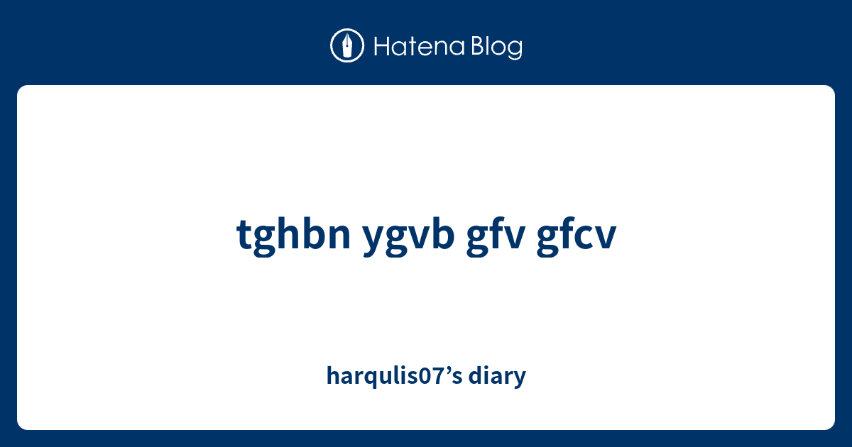 tghbn ygvb gfv gfcv - harqulis07’s diary