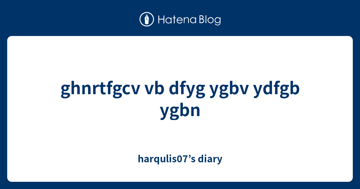 ghnrtfgcv vb dfyg ygbv ydfgb ygbn - harqulis07’s diary