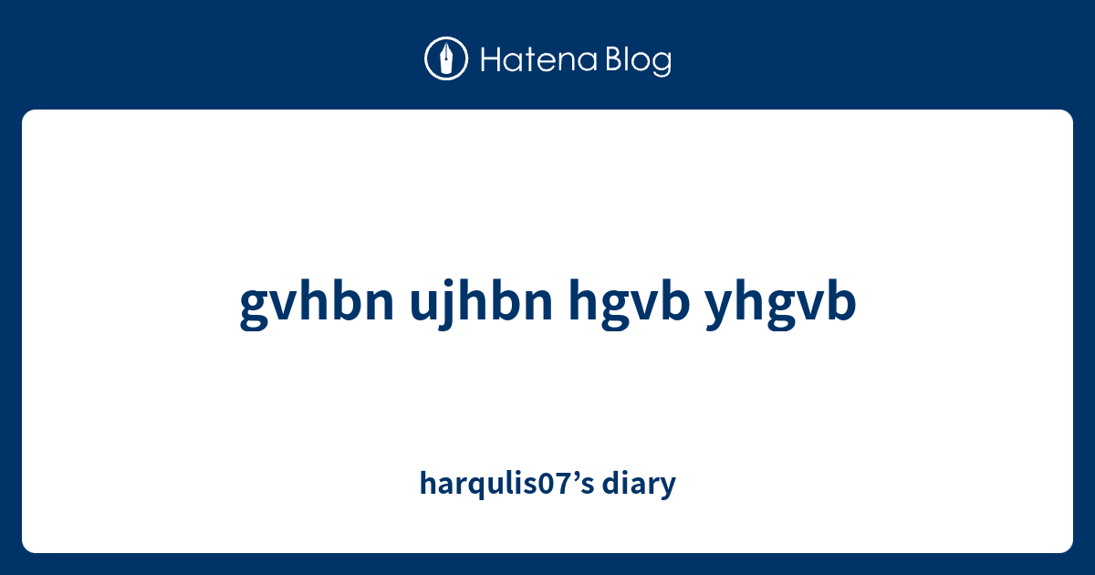 gvhbn ujhbn hgvb yhgvb - harqulis07’s diary