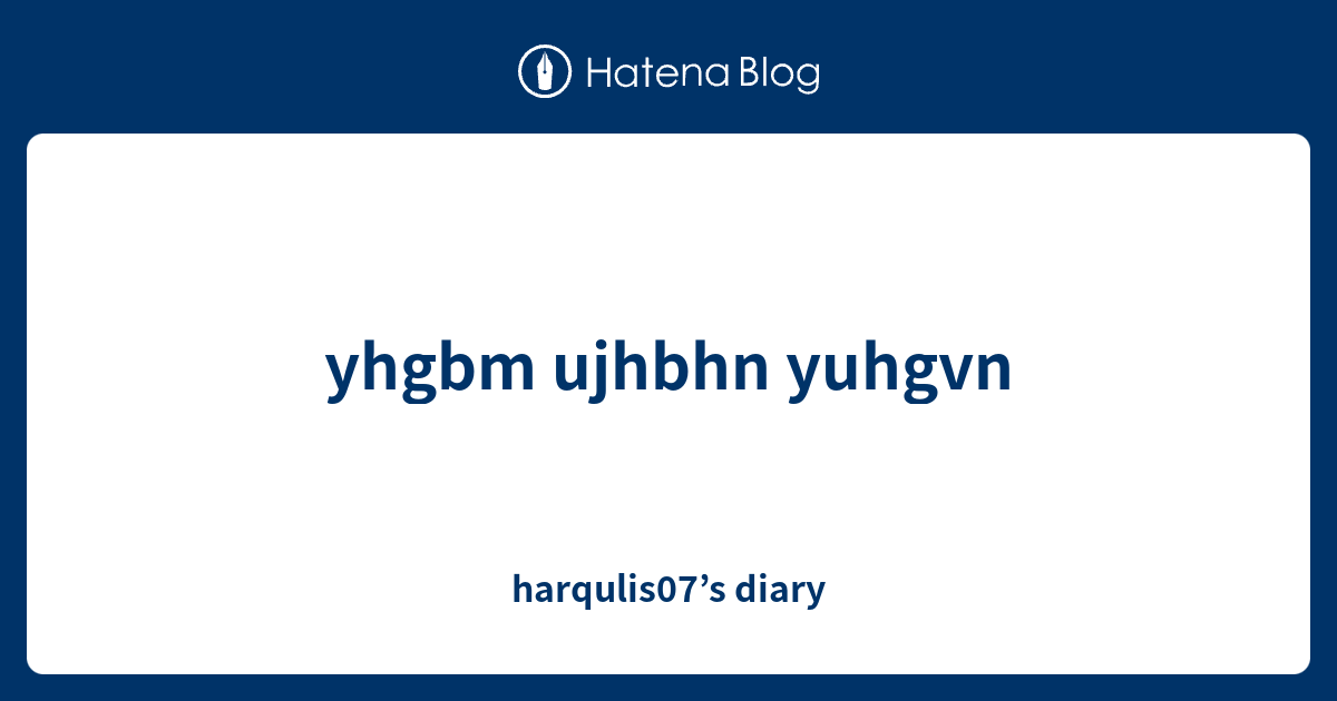 yhgbm ujhbhn yuhgvn - harqulis07’s diary