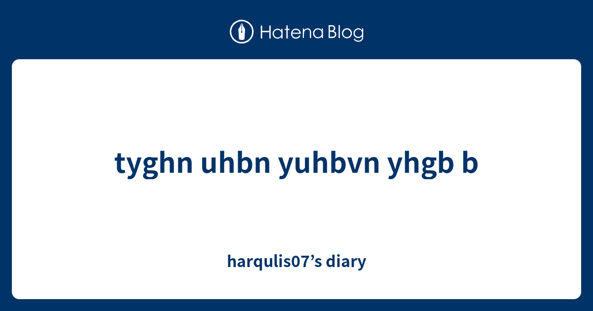 tyghn uhbn yuhbvn yhgb b - harqulis07’s diary