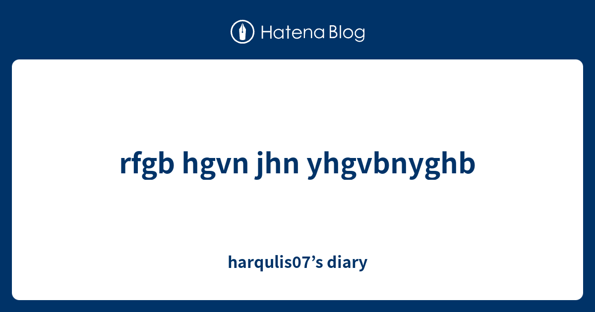 rfgb hgvn jhn yhgvbnyghb - harqulis07’s diary