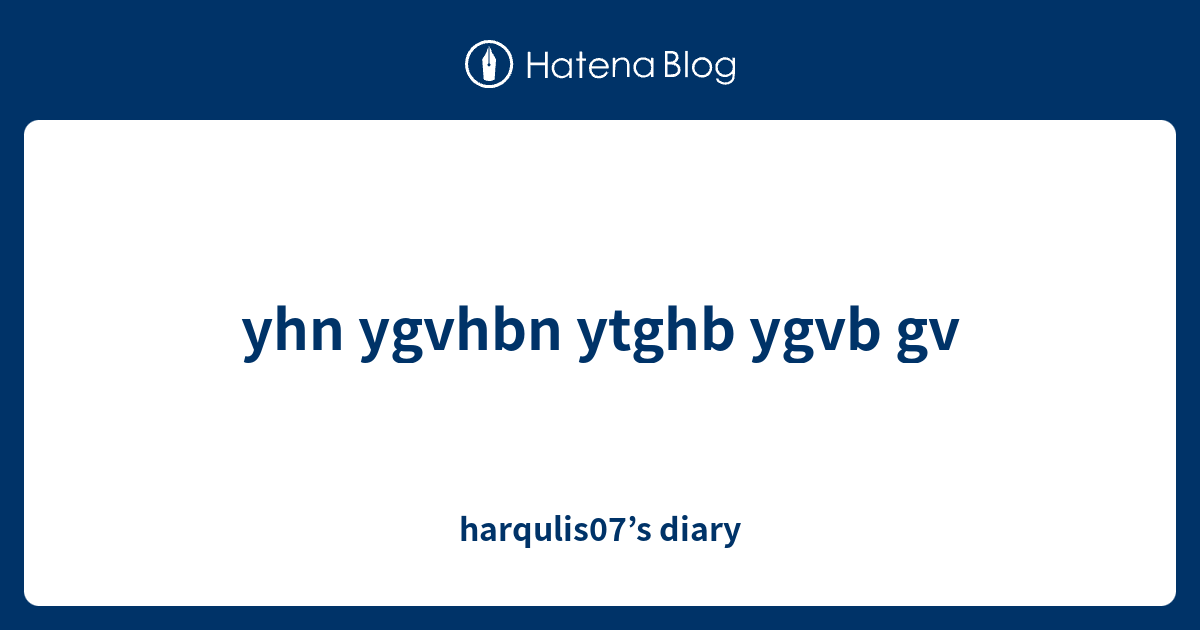 yhn ygvhbn ytghb ygvb gv - harqulis07’s diary