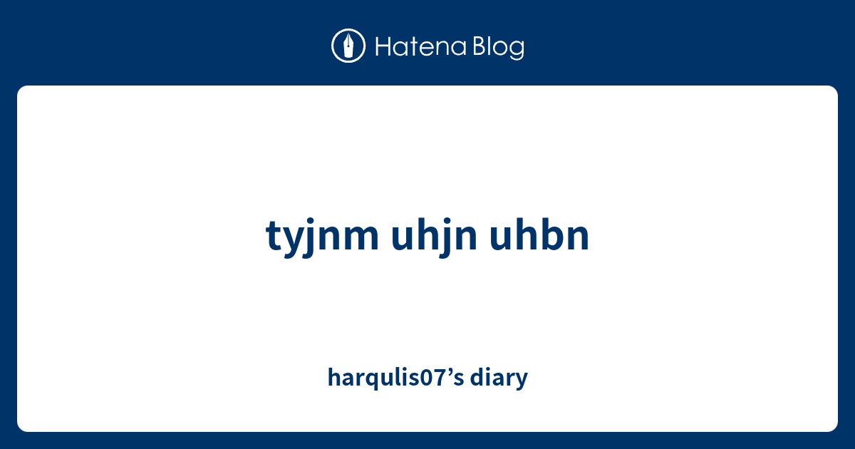 tyjnm uhjn uhbn - harqulis07’s diary