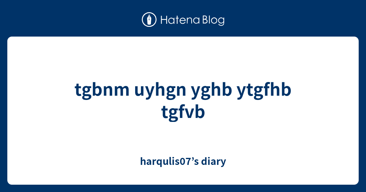 tgbnm uyhgn yghb ytgfhb tgfvb - harqulis07’s diary