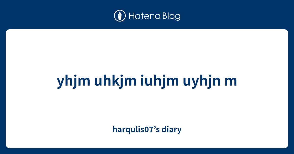 yhjm uhkjm iuhjm uyhjn m - harqulis07’s diary